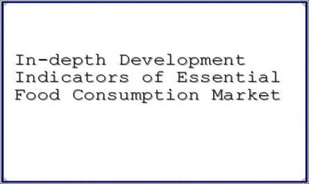 In-depth Development Indicators of Essential Food Consumption Market