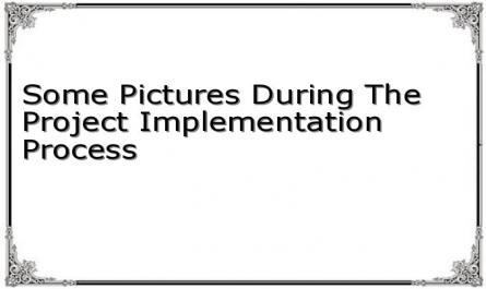 Some Pictures During The Project Implementation Process