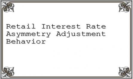 Retail Interest Rate Asymmetry Adjustment Behavior