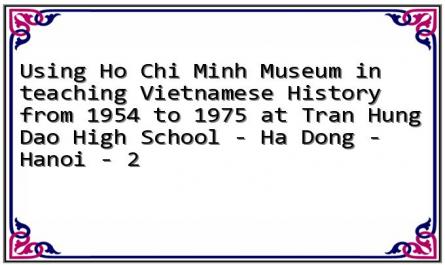 Using Ho Chi Minh Museum in teaching Vietnamese History from 1954 to 1975 at Tran Hung Dao High ...