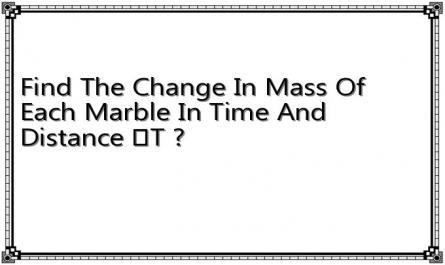 Find The Change In Mass Of Each Marble In Time And Distance T