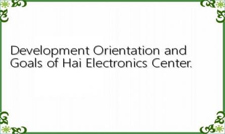Development Orientation and Goals of Hai Electronics Center.